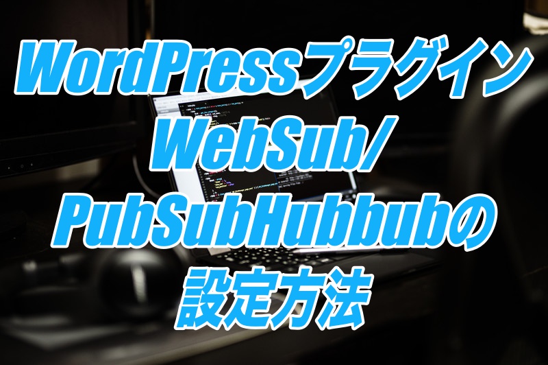 WebSub/PubSubHubbubの設定方法-記事更新を瞬時にGoogleに知らせてくれるWordPressプラグイン